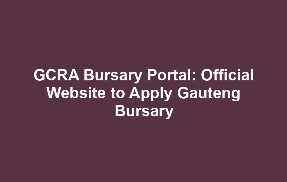 GCRA Bursary Portal: Official Website to Apply Gauteng Bursary